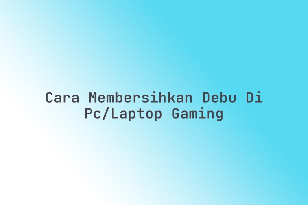 Cara membersihkan debu di PC/Laptop gaming